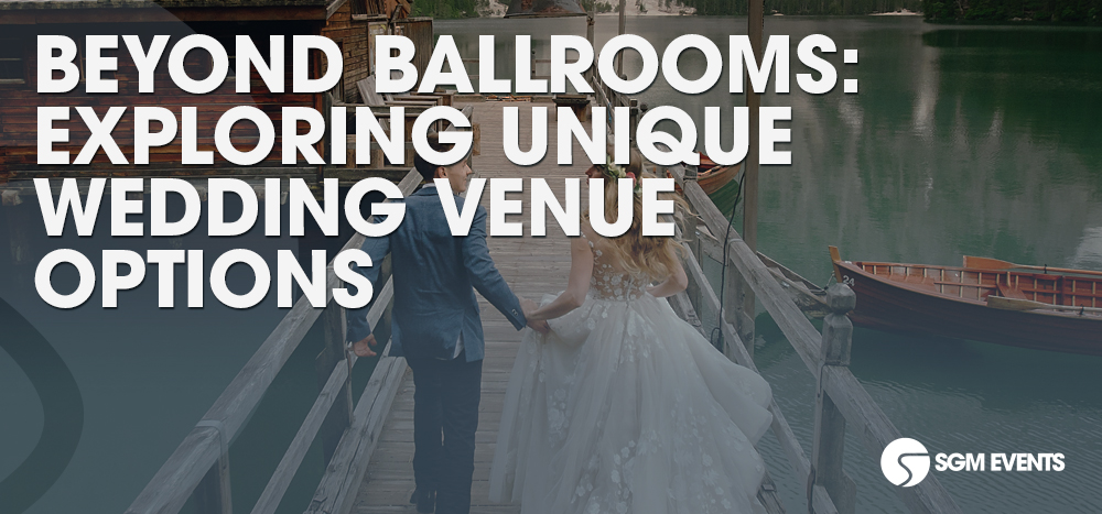 Beyond Ballrooms: Exploring Unique Wedding Venue Options | SGM Events